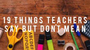 19 Things Teachers Say but Don’t Mean